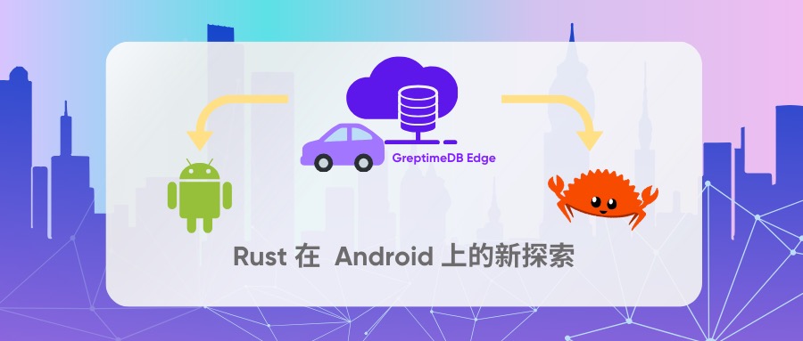 Rust 在 Android 的编程实践——技术驱动的车云一体化解决方案探索 | Greptime